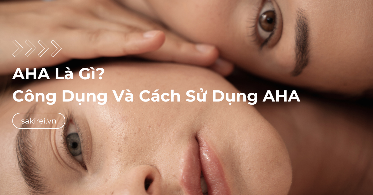 AHA Là Gì? Công Dụng Và Cách Sử Dụng AHA Làm Đẹp Da Hiệu Quả